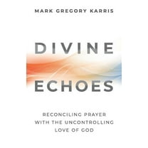Divine Echoes: Reconciling Prayer with the Uncontrolling Love of God ...