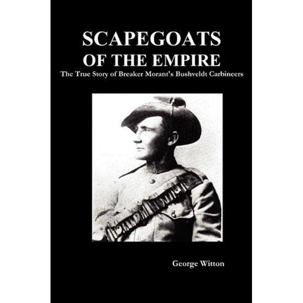 Scapegoats of the Empire: The True Story of Breaker Morant's Bushveldt ...