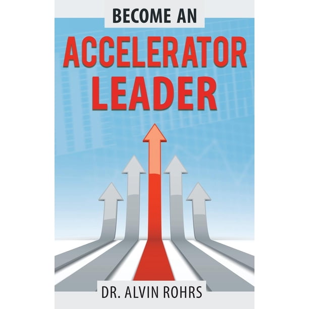 Become an Accelerator Leader: Accelerate Yourself, Others, and Your ...
