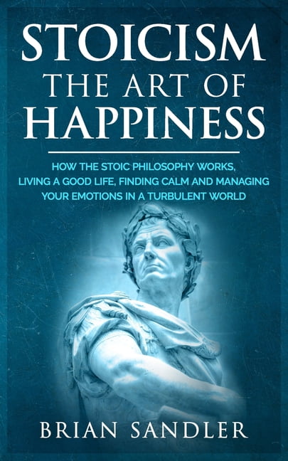 Stoicism : The Art of Happiness: How the Stoic Philosophy Works, Living ...