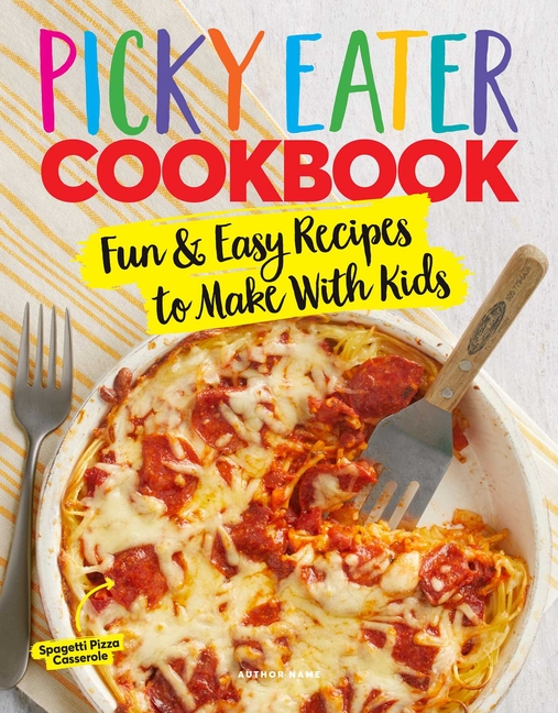The Picky Eater Cookbook : Fun Recipes to Make with Kids (That They'll ...