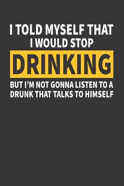 I Told Myself That I Would Stop Drinking But I'm Not Gonna Listen to a Drunk That Talks to ...