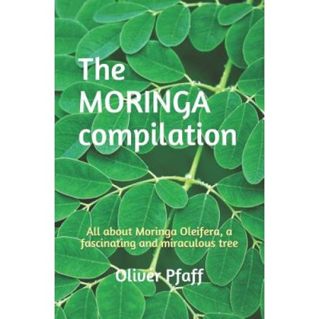 The MORINGA compilation: All about Moringa Oleifera, a fascinating and ...