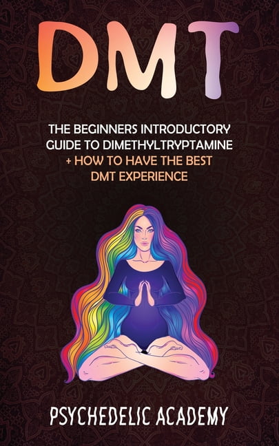 Dmt : The Beginners Introductory Guide to Dimethyltryptamine + How to Have the Best DMT ...