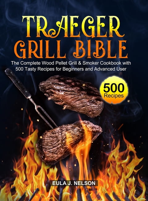 Traeger Grill Bible : The Complete Wood Pellet Grill & Smoker Cookbook ...