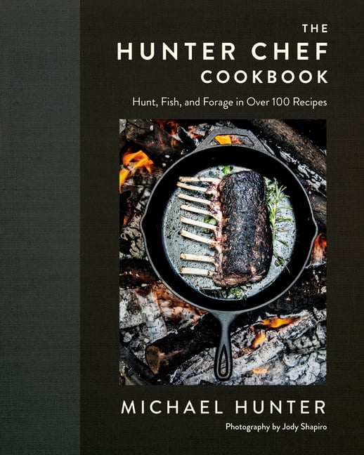The Hunter Chef Cookbook : Hunt, Fish, and Forage in Over 100 Recipes ...