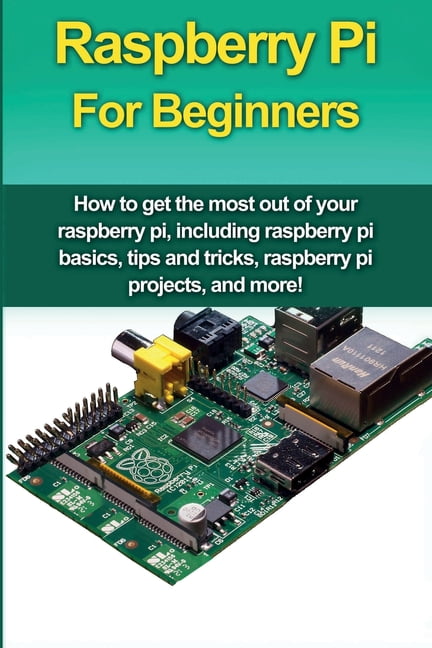 Raspberry Pi For Beginners How To Get The Most Out Of Your Raspberry Pi Including Raspberry
