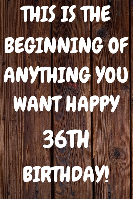 This Is The Beginning Of Anything You want Happy 36th Birthday: Funny ...