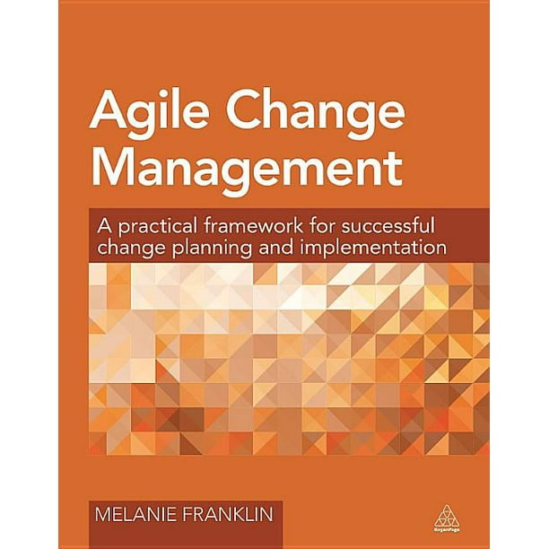 Agile Change Management : A Practical Framework for Successful Change Planning and ...