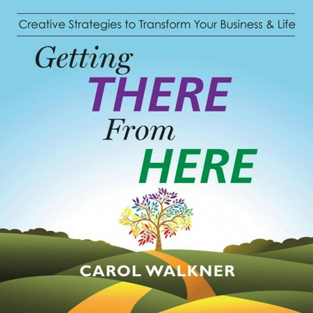Getting There from Here: Creative Strategies to Transform Your Business ...