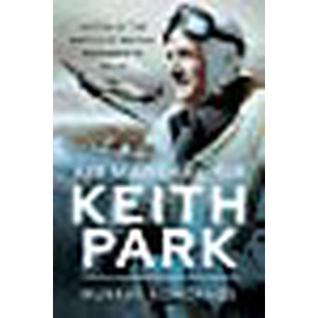 Air Marshal Sir Keith Park: Victor of the Battle of Britain, Defender ...