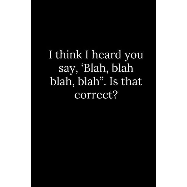 I think I heard you say, 'Blah, blah blah, blah". Is that correct ...