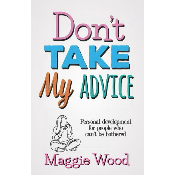 Don't Take My Advice: Personal development for people who can't be ...