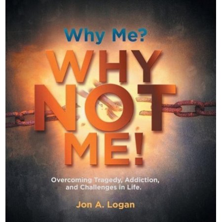 Why Me? Why Not Me!: Overcoming Tragedy, Addictions, and Challenges in ...