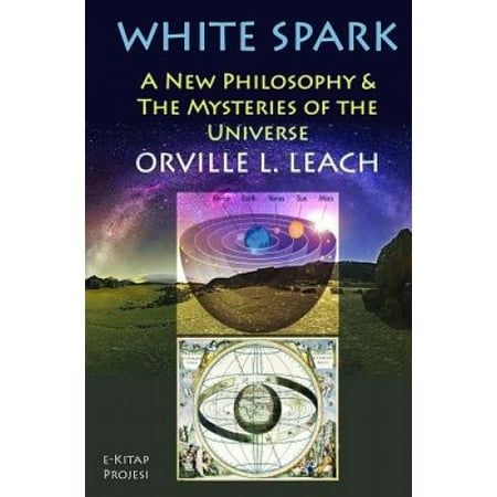 White Spark: A New Philosophy and the Mysteries of the Universe ...