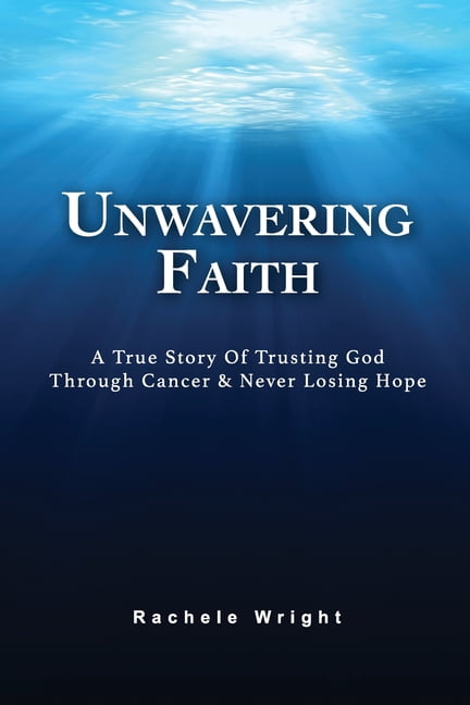 Unwavering Faith : A True Story Of Trusting God Through Cancer & Never ...