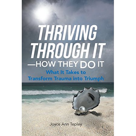 Thriving Through It-How They Do It: What It Takes to Transform Trauma ...