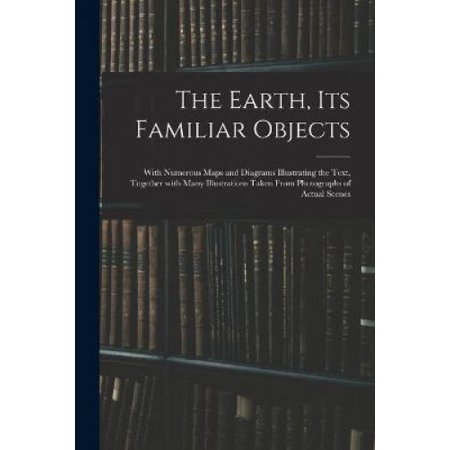 The Earth, Its Familiar Objects: With Numerous Maps and Diagrams ...