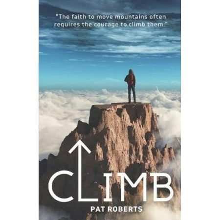 Climb: The Faith to Move Mountains Often Requires the Courage to Climb ...
