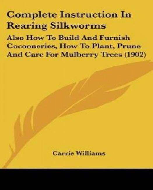 Complete Instruction In Rearing Silkworms: Also How to Build and ...