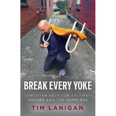 Break Every Yoke: Christian Help for Halfway Houses and the Homeless ...