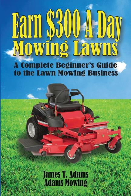 Earn $300 a Day Mowing Lawns : A Complete Beginner's Guide to the Lawn ...