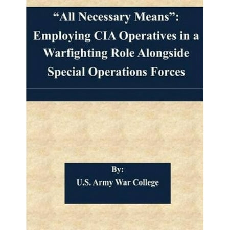 "All Necessary Means": Employing CIA Operatives in a Warfighting Role ...