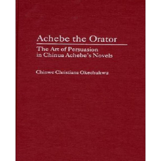 Achebe the Orator: The Art of Persuasion in Chinua Achebe's Novels ...