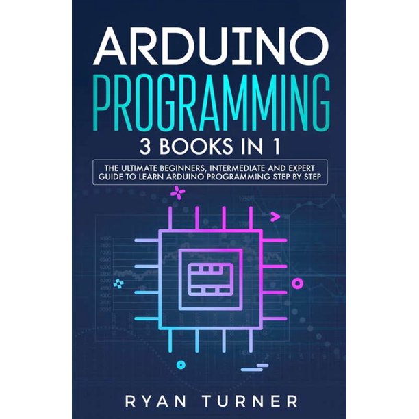 Arduino Programming : 3 books in 1 - The Ultimate Beginners, Intermediate and Expert Guide to ...