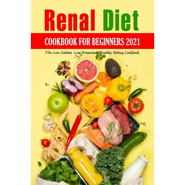 Renal Diet Cookbook for Beginners 2021 : The Low Sodium, Low Potassium, Healthy Kidney Cookbook ...