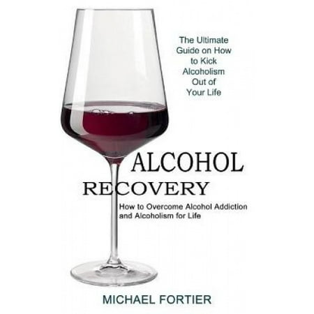 Alcohol Recovery: The Ultimate Guide on How to Kick Alcoholism Out of ...