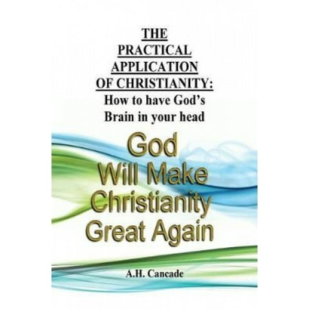 The Practical Application of Christianity: How to have God's Brain in ...