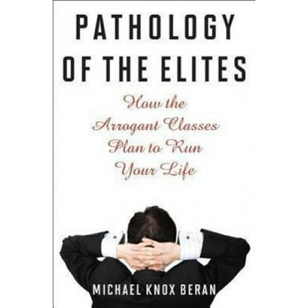 Pathology of the Elites: How the Arrogant Classes Plan to Run Your Life ...