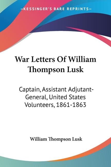 War Letters Of William Thompson Lusk: Captain, Assistant Adjutant ...