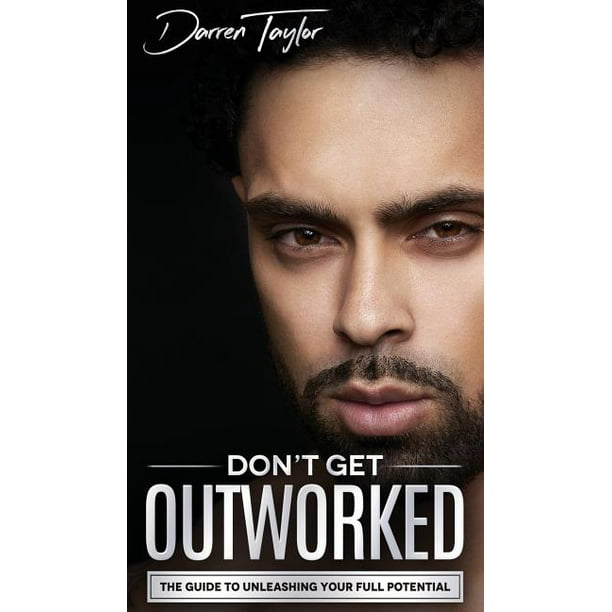 Don't Get Outworked: The Guide to Unleashing Your Full Potential ...