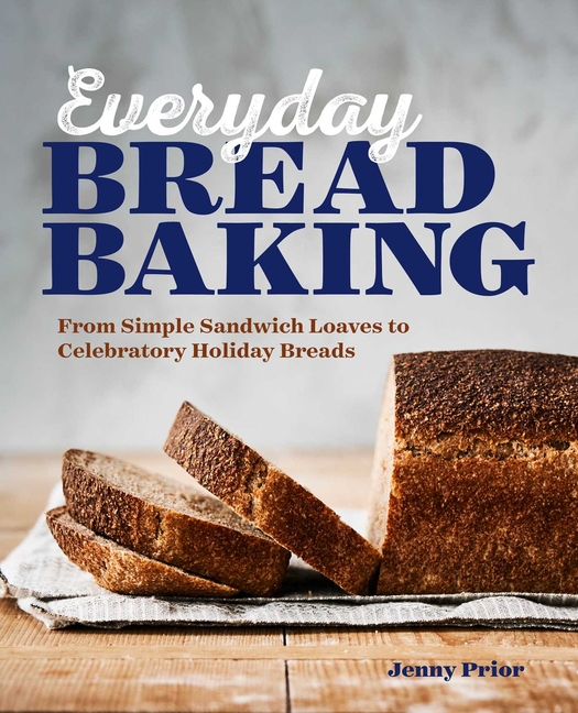 Everyday Bread Baking : From Simple Sandwich Loaves to Celebratory ...