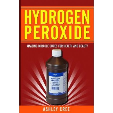 Hydrogen Peroxide: Amazing Miracle Cures For Health And Beauty ...