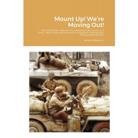 Mount Up! We're Moving Out!: The World War II Memoir of an Armored Car Gunner of D Troop, 94th ...