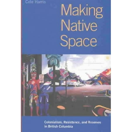 Making Native Space: Colonialism, Resistance, and Reserves in British ...