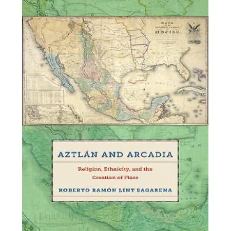 Aztlan and Arcadia: Religion, Ethnicity, and the Creation of Place ...