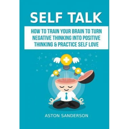 Self Talk: How to Train Your Brain to Turn Negative Thinking into ...