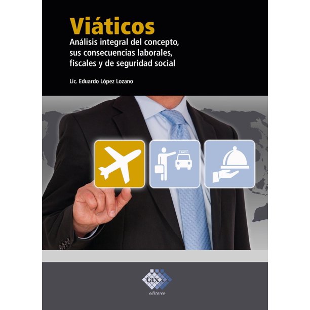 Viáticos. Análisis Integral del Concepto, Sus Consecuencias laborales, Fiscales y de Seguridad ...