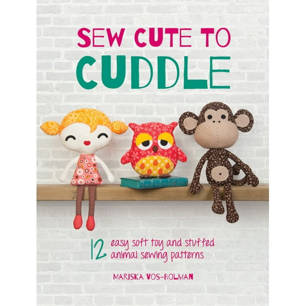 Sew Cute to Cuddle : 12 Easy Soft Toy and Stuffed Animal Sewing ...