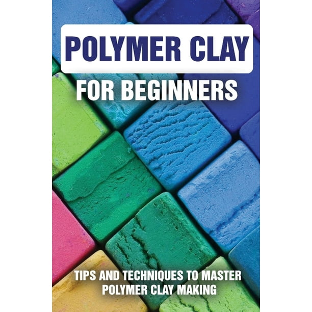 Polymer Clay For Beginners : Tips And Techniques To Master Polymer Clay ...