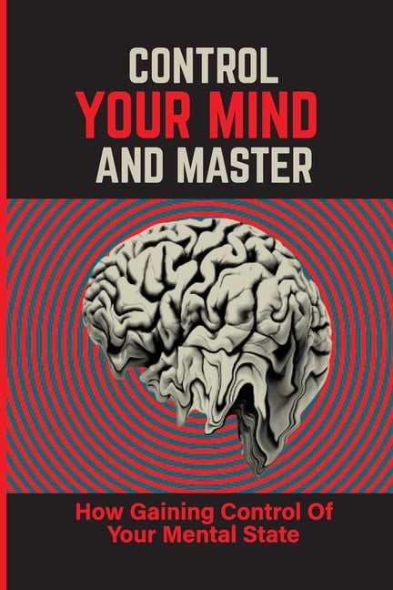 Control Your Mind And Master: How Gaining Control Of Your Mental State ...