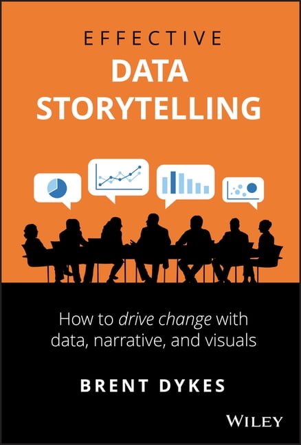 Effective Data Storytelling : How to Drive Change with Data, Narrative ...