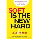 Soft Is the New Hard : How to Communicate Effectively Under Pressure ...