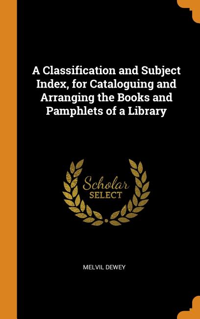 A Classification and Subject Index, for Cataloguing and Arranging the ...