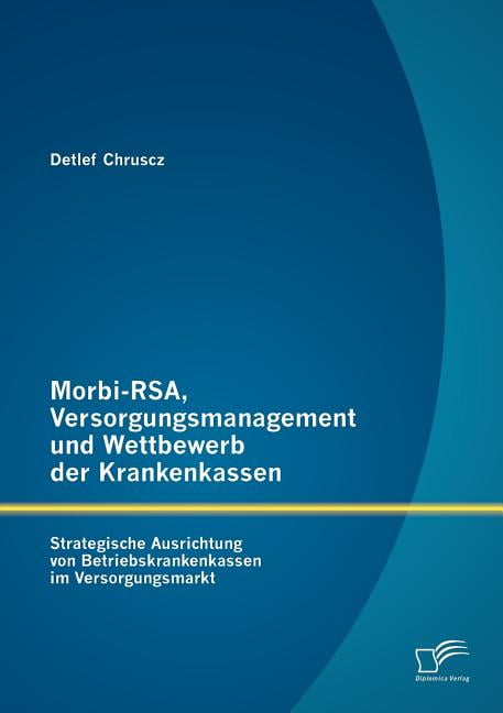 Morbi-RSA, Versorgungsmanagement und Wettbewerb der Krankenkassen : Strategische Ausrichtung von ...