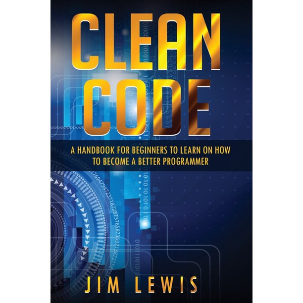 Clean Code Clean Code A Handbook For Beginners To Learn How To Become A Better Programmer